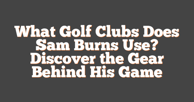 What Golf Clubs Does Sam Burns Use? Discover The Gear Behind His Game