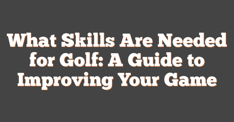 What Skills Are Needed For Golf: A Guide To Improving Your Game