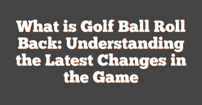 What Is Golf Ball Roll Back: Understanding The Latest Changes In The Game
