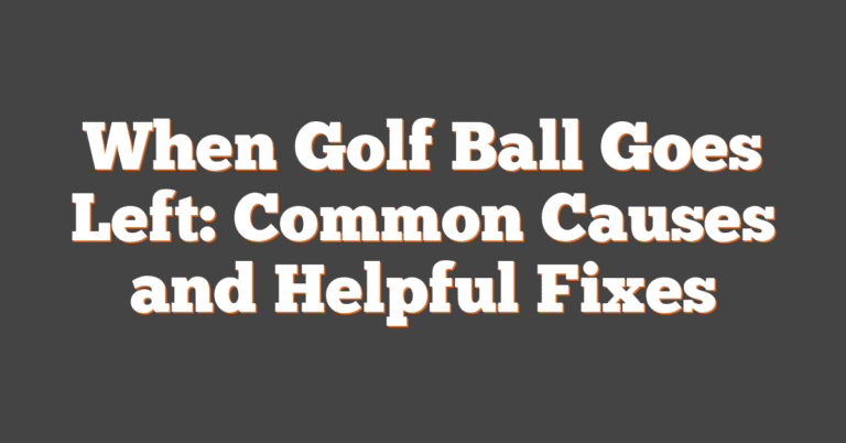 When Golf Ball Goes Left: Common Causes And Helpful Fixes