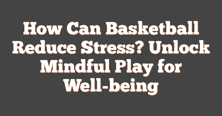 How Can Basketball Reduce Stress? Unlock Mindful Play For Well-being