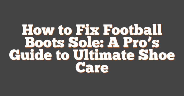 How To Fix Football Boots Sole: A Pro's Guide To Ultimate Shoe Care