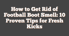 How To Get Rid Of Football Boot Smell: 10 Proven Tips For Fresh Kicks