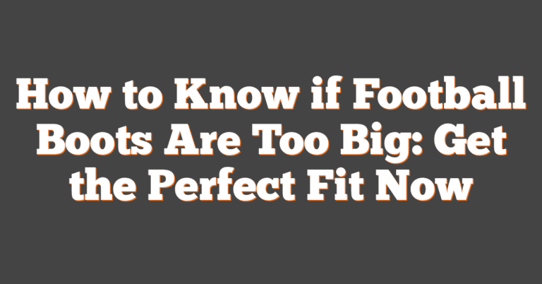 How To Know If Football Boots Are Too Big: Get The Perfect Fit Now