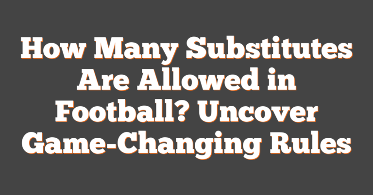 How Many Substitutes Are Allowed In Football? Uncover Game-Changing Rules