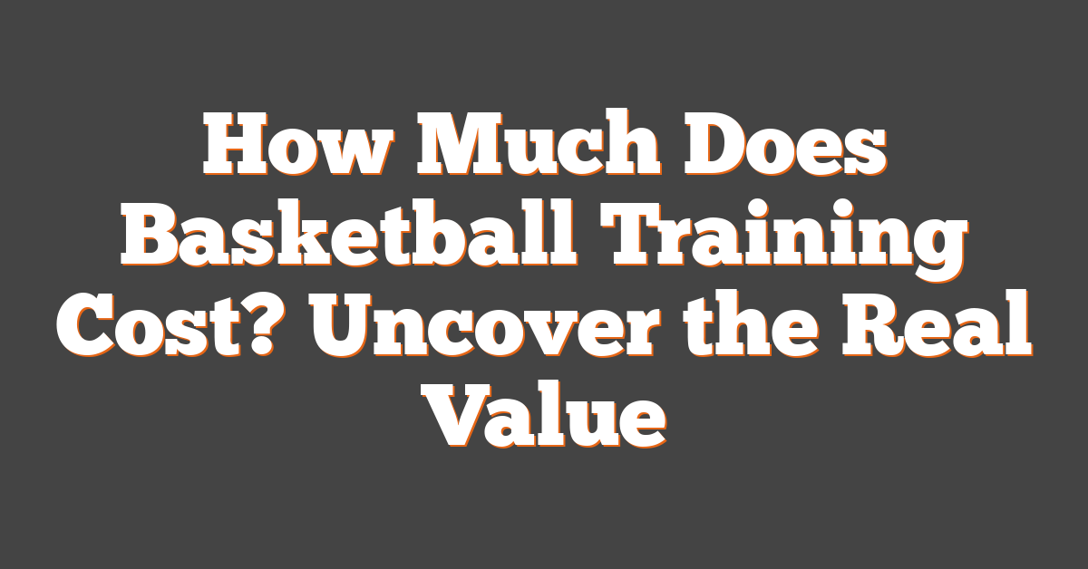 How Much Does Basketball Training Cost? Uncover The Real Value
