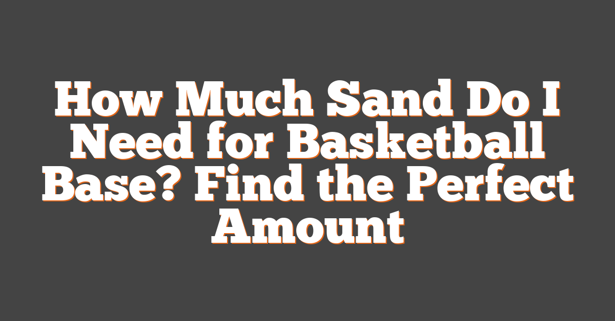 How Much Sand Do I Need For Basketball Base? Find The Perfect Amount