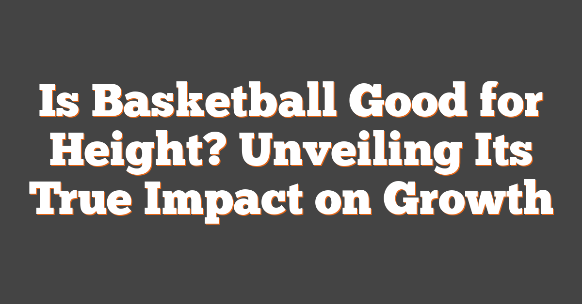 Is Basketball Good For Height? Unveiling Its True Impact On Growth