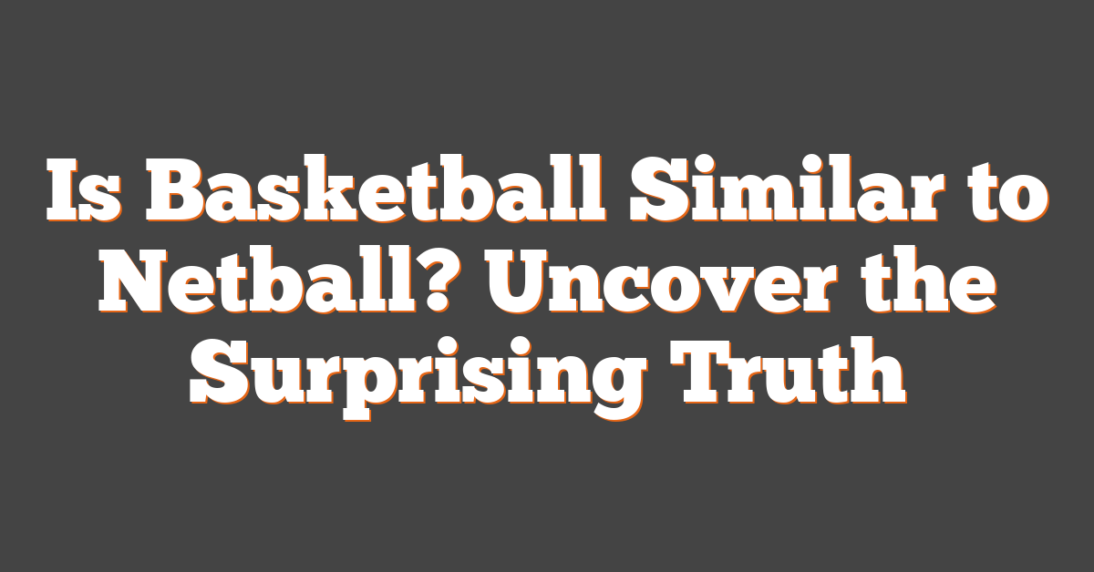 Is Basketball Similar To Netball? Uncover The Surprising Truth