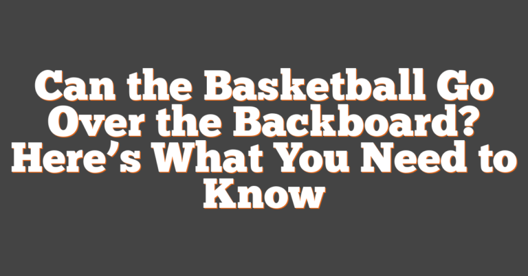 Can The Basketball Go Over The Backboard? Here's What You Need To Know