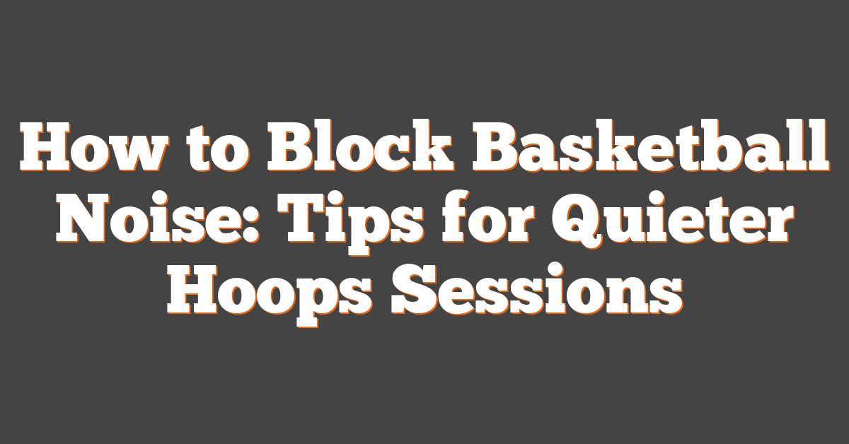 How To Block Basketball Noise: Tips For Quieter Hoops Sessions
