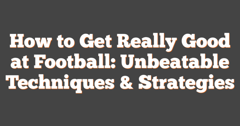 How To Get Really Good At Football: Unbeatable Techniques & Strategies