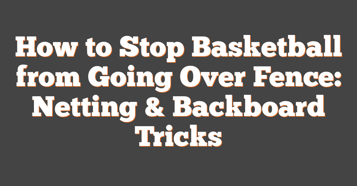 How To Stop Basketball From Going Over Fence: Netting & Backboard Tricks