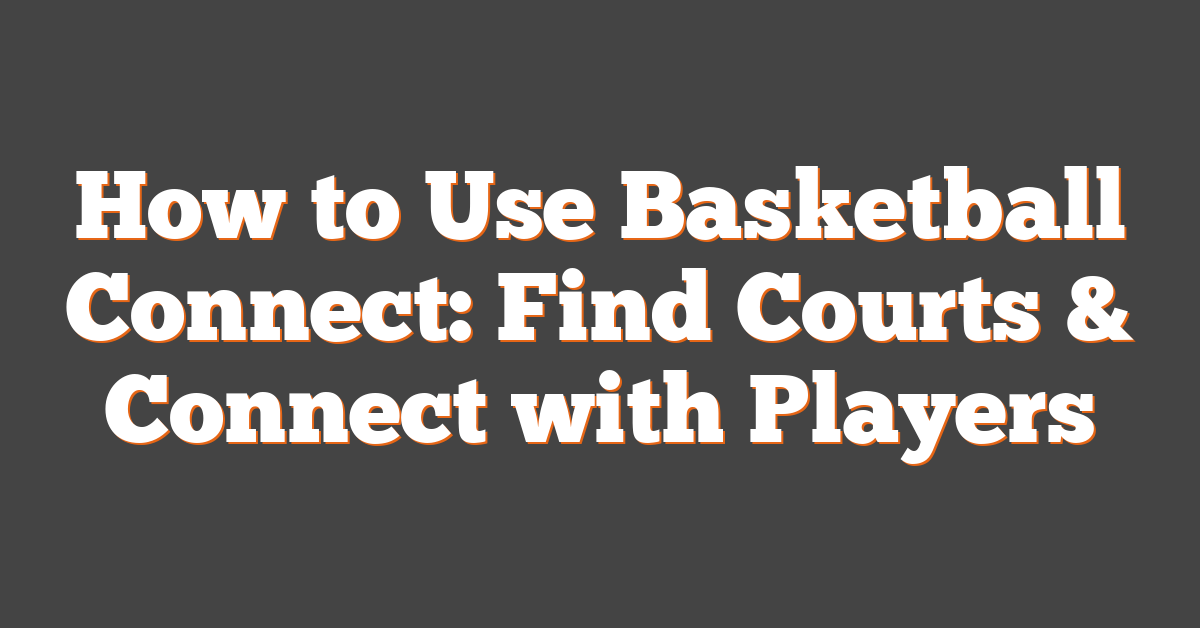 How To Use Basketball Connect: Find Courts & Connect With Players