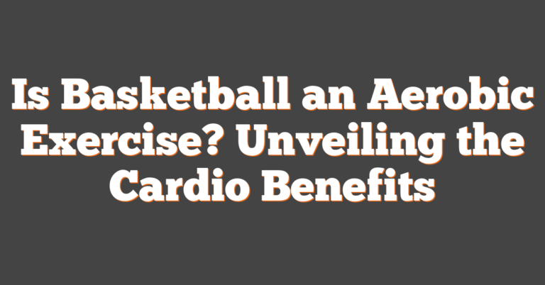 Is Basketball An Aerobic Exercise? Unveiling The Cardio Benefits