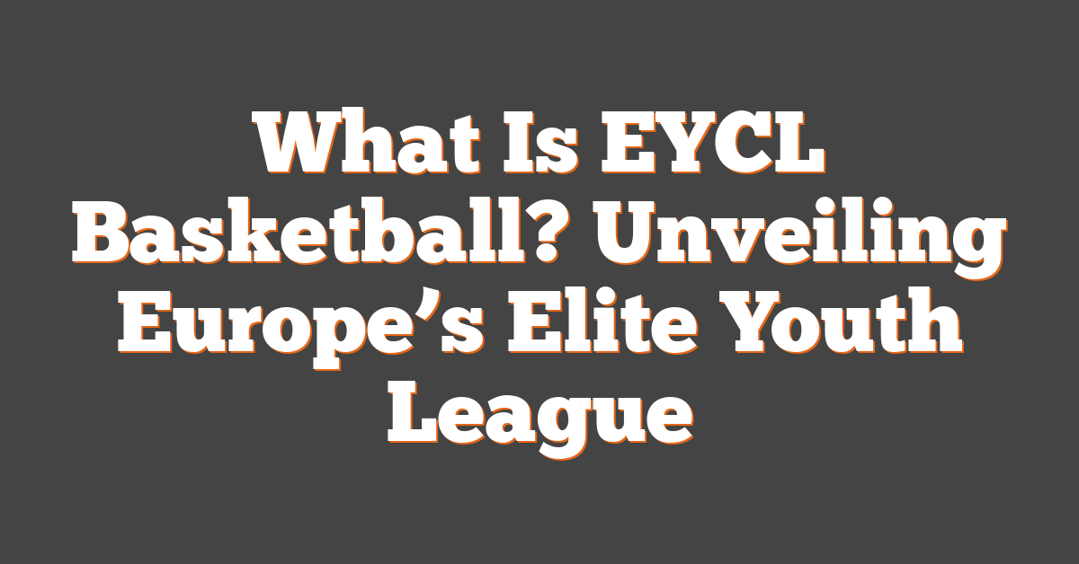 What Is EYCL Basketball? Unveiling Europe’s Elite Youth League
