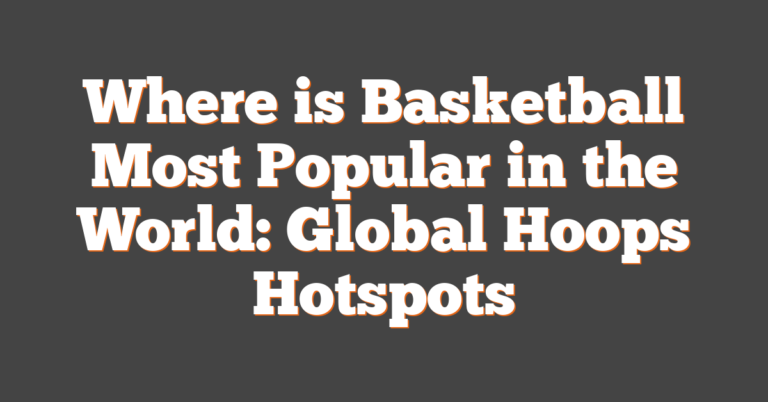 Where Is Basketball Most Popular In The World: Global Hoops Hotspots
