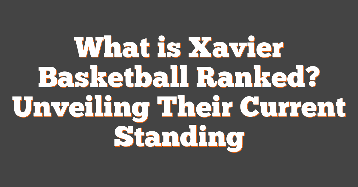 What Is Xavier Basketball Ranked? Unveiling Their Current Standing